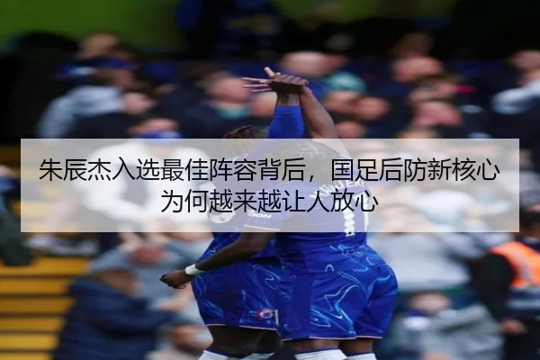 朱辰杰入选最佳阵容背后，国足后防新核心为何越来越让人放心 - 虎扑