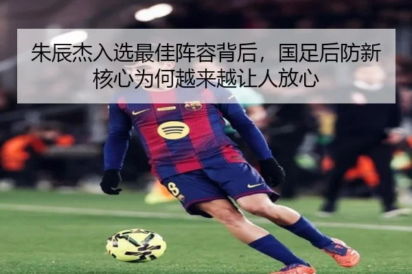 朱辰杰入选最佳阵容背后，国足后防新核心为何越来越让人放心 - 虎扑